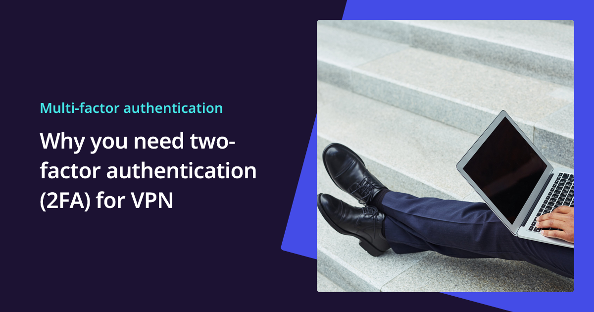 Why Your VPN Connections Need Two-Factor Authentication (2FA)
